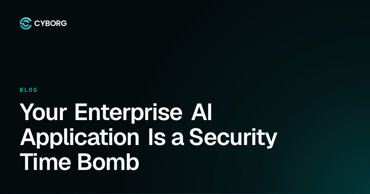 Your Enterprise AI Application Is a Security Time Bomb — Cyborg